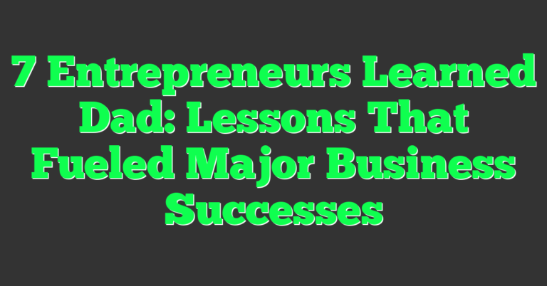 7 Entrepreneurs Learned Dad: Lessons That Fueled Major Business ...