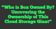 "Who is Box Owned By? Uncovering the Ownership of This Cloud Storage ...